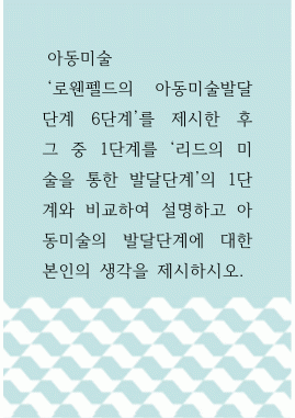 아동미술 ) 로웬펠드의 아동미술발달단계 6단계를 제시한 후 그 중 1단계를 리드의 미술을 통한 발달단계의 1단계와 비교하여 설명하고 아동미술의 발달단계에 대한 본인의 생각을 제시하시오-1페이지