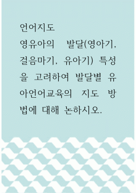 언어지도 ) 영유아의 발달(영아기, 걸음마기, 유아기) 특성을 고려하여 발달별 유아언어교육의 지도 방법에 대해 논하시오-1페이지