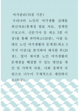 여가관리 ) 우리나라 노인의 여가생활 실태를 최신자료를 통해 파악하고, 이를 토대로 노인 여가생활의 문제점을 분석하여 제시한 후, 앞서 제시한 노인 여가생활의 문제점을 해결할 수 있는 방안을 개인 및 가족적 차원, 사회 정책적 차원으로 나누어 구체적으로 제안하시오-1페이지