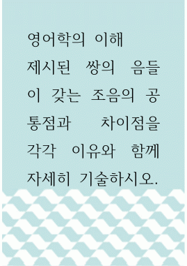 영어학의 이해 ) 제시된 쌍의 음들이 갖는 조음의 공통점과 차이점을 각각 이유와 함께 자세히 기술하시오-1페이지