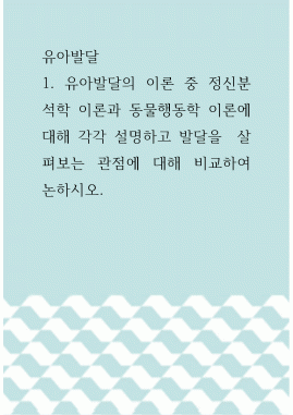 유아발달 ) 유아발달의 이론 중 정신분석학 이론과 동물행동학 이론에 대해 각각 설명하고 발달을  살펴보는 관점에 대해 비교하여 논하시오-1페이지