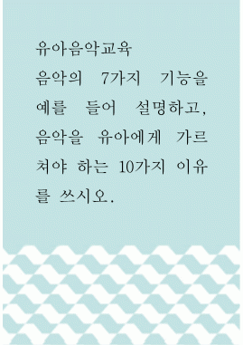 유아음악교육 ) 음악의 7가지 기능을 예를 들어 설명하고, 음악을 유아에게 가르쳐야 하는 10가지 이유를 쓰시오-1페이지