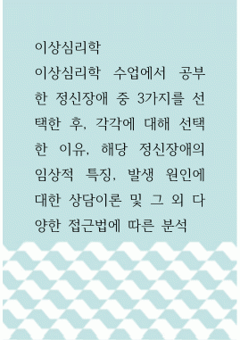 이상심리학 ) 이상심리학 수업에서 공부한 정신장애 중 3가지를 선택한 후, 각각에 대해 선택한 이유, 해당 정신장애의 임상적 특징, 발생 원인에 대한 상담이론 및 그 외 다양한 접근법에 따른 분석-1페이지