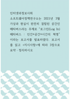 인터넷과정보사회 ) 소프트웨어정책연구소는 2021년 3월 가상과 현실이 완전히 결합된 공간인 메타버스라는 주제로 로그인(Log In) 메타버스 - 인간×공간×시간의 혁명이라는 보고서를 발표-1페이지