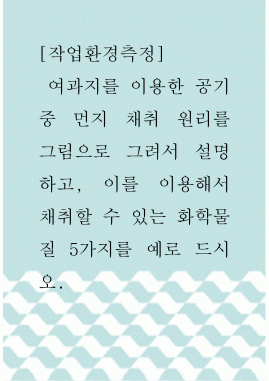 작업환경측정 ) 여과지를 이용한 공기 중 먼지 채취 원리를 그림으로 그려서 설명하고, 이를 이용해서 채취할 수 있는 화학물질 5가지를 예로 드시오-1페이지