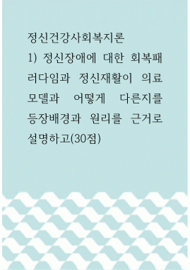 정신건강사회복지론 ) 정신장애에 대한 회복패러다임과 정신재활이 의료모델과 어떻게 다른지를 등장배경과 원리를 근거로 설명-1페이지