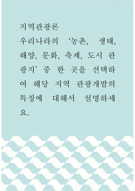 지역관광론 ) 우리나라의 농촌, 생태, 해양, 문화, 축제, 도시 관광지 중 한 곳을 선택하여 해당 지역 관광개발의 특징에 대해서 설명하세요-1페이지