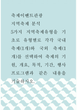 축제이벤트관광 ) 지역축제 분석 - 5가지 지역축제유형을 기초로 유형별로 각각 국내 축제(1개)와 국외 축제(1개)를 선택하여 축제의 기원, 개요, 목적, 기간, 행사 프로그램과 같은 내용을 기술하시오-1페이지