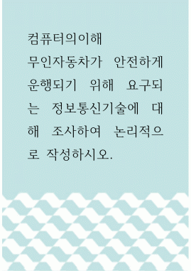 컴퓨터의이해 ) 무인자동차가 안전하게 운행되기 위해 요구되는 정보통신기술에 대해 조사하여 논리적으로 작성하시오-1페이지