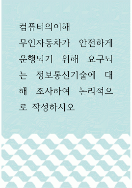 컴퓨터의이해 ) 무인자동차가 안전하게 운행되기 위해 요구되는 정보통신기술에 대해 조사하여 논리적으로 작성하시오-1페이지