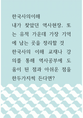 한국사의이해 ) 내가 찾았던 역사현장, 또는 유적 가운데 가장 기억에 남는 곳을 정리할 것 한국사의 이해 교재나 강의를 통해 역사공부에 도움이 된 점과 아쉬운 점을 한두가지씩 든다면-1페이지