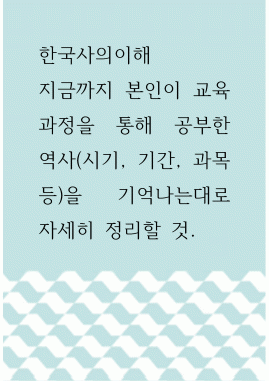 한국사의이해 ) 지금까지 본인이 교육과정을 통해 공부한 역사(시기, 기간, 과목 등)을 기억나는대로 자세히 정리할 것-1페이지