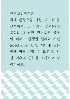 환경보건학개론 ) 국내 환경오염 사건 세 가지를 선정하여, 1) 사건의 경과(사진 포함), 2) 원인 환경오염 물질 및 피해가 발생한 원리와 기전(mechanism), 3) 생태계 또는 인체 피해 현황, 4) 교훈 및 사건 이후의 변화를 조사하고 정리하시오-1페이지