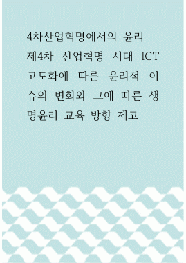 4차산업혁명에서의 윤리 ) 제4차 산업혁명 시대 ICT 고도화에 따른 윤리적 이슈의 변화와 그에 따른 생명윤리 교육 방향 제고-1페이지