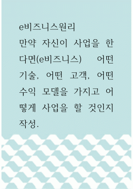 e비즈니스원리 ) 만약 자신이 사업을 한다면(e비즈니스) 어떤 기술, 어떤 고객, 어떤 수익 모델을 가지고 어떻게 사업을 할 것인지 작성-1페이지