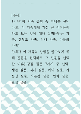 가족복지 ) 1) 4가지 가족 유형 중 하나를 선택하고, 이 가족에게 가장 큰 어려움이라고 보는 것에 대해 설명 2)내가 이 가족의 강점을 알아보기 위해 질문을 선택하고 그 질문을 선택한 이유-1페이지