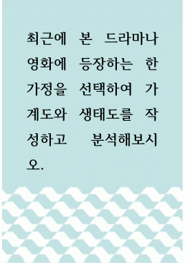 가족학 ) 최근에 본 드라마나 영화에 등장하는 한 가정을 선택하여 가계도와 생태도를 작성하고 분석해보시오-1페이지