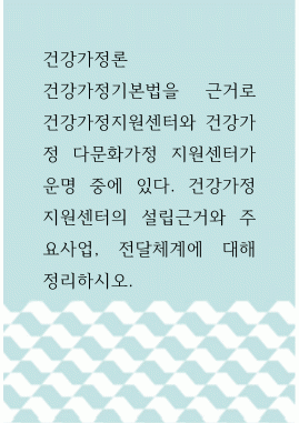 건강가정론 ) 건강가정기본법을 근거로 건강가정지원센터와 건강가정 다문화가정 지원센터가 운명 중에 있다. 건강가정지원센터의 설립근거와 주요사업, 전달체계에 대해 정리하시오.-1페이지