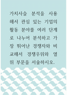 경영 ) 가치사슬 분석을 사용해서 관심 있는 기업의 활동 분야를 여러 단계로 나누어 분석하고 가장 뛰어난 경쟁자와 비교해서 경쟁우위와 열위 부문을 서술하시오-1페이지