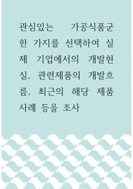 경영 ) 관심있는 가공식품군 한 가지를 선택하여 실제 기업에서의 개발현실, 관련제품의 개발흐름, 최근의 해당 제품 사례 등을 조사-1페이지