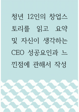 경영학 ) 청년 12인의 창업스토리를 읽고 요약 및 자신이 생각하는 CEO 성공요인과 느낀점에 관해서 작성-1페이지