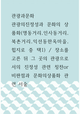 관광과문화 ) 관광의진정성과 문화의 상품화(명동거리,인사동거리,북촌거리,익선동한옥마을,힙지로 중 택1)  장소를 고른 뒤 그 곳의 관광으로서의 진정성 관련 칭찬or 비판점과 문화의상품화 관련 서술-1페이지