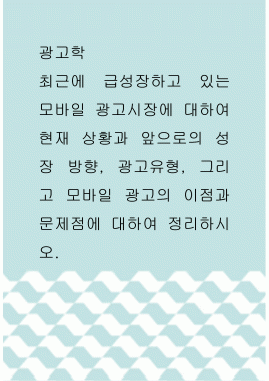 광고학 ) 최근에 급성장하고 있는 모바일 광고시장에 대하여 현재 상황과 앞으로의 성장 방향, 광고유형, 그리고 모바일 광고의 이점과 문제점에 대하여 정리하시오-1페이지