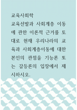 교육사회학 ) 교육선발과 사회계층 이동에 관한 이론적 근거를 토대로 현재 우리나라의 교육과 사회계층이동에 대한 본인의 관점을 기능론 또는 갈등론의 입장에서 제시하시오-1페이지