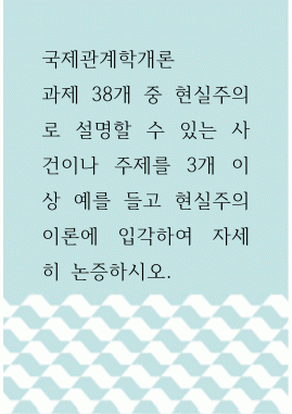 국제관계학개론 ) 38개 중 현실주의로 설명할 수 있는 사건이나 주제를 3개 이상 예를 들고 현실주의 이론에 입각하여 자세히 논증하시오-1페이지