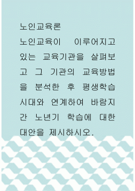 노인교육론 ) 노인교육이 이루어지고 있는 교육기관을 살펴보고 그 기관의 교육방법을 분석한 후 평생학습시대와 연계하여 바람지간 노년기 학습에 대한 대안을 제시하시오-1페이지