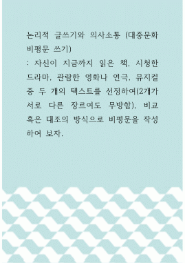 논리적 글쓰기와 의사소통 (대중문화 비평문 쓰기) ) 자신이 지금까지 읽은 책, 시청한 드라마, 관람한 영화나 연극, 뮤지컬 중 두 개의 텍스트를 선정하여(2개가 서로 다른 장르여도 무방함), 비교 혹은 대조의 방식으로 비평문을 작성하여 보자-1페이지