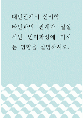 관계의 심리학 ) 타인과의 관계가 실질적인 인지과정에 미치는 영향을 설명하시오-1페이지