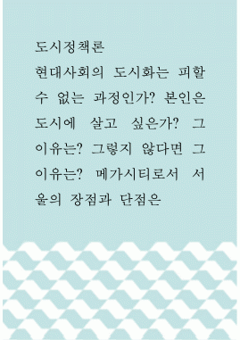 도시정책론 ) 현대사회의 도시화는 피할 수 없는 과정인가 본인은 도시에 살고 싶은가 그 이유는 그렇지 않다면 그 이유는 메가시티로서 서울의 장점과 단점은-1페이지