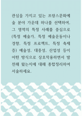 문화예술 ) 관심을 가지고 있는 프랑스문화예술 분야 가운데 하나를 선택하여, 그 영역의 특정 사례를 중심으로 예술성, 대중성, 산업성 등이 어떤 방식으로 상호작용하면서 발전해 왔는지에 대해 종합정리하여 서술-1페이지