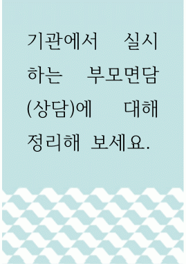 부모상담 ) 기관에서 실시하는 부모면담(상담)에 대해 정리해 보세요-1페이지