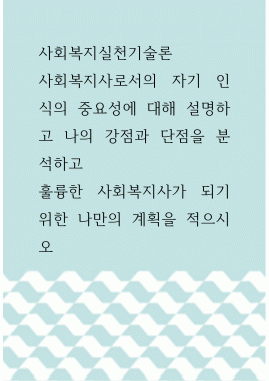 사회복지실천기술론 ) 사회복지사로서의 자기 인식의 중요성에 대해 설명하고 나의 강점과 단점을 분석하고 훌륭한 사회복지사가 되기 위한 나만의 계획을 적으시오-1페이지