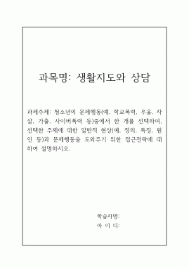 [생활지도와 상담]청소년의 문제행동(예, 학교폭력, 우울, 자살, 가출, 사이버폭력 등)중에서 한 개를 선택하여, 선택한 주제에 대한 일반적 현상(예, 정의, 특징, 원인 등)과 문제행동을 도와주기 위한 접근전략에 대하여 설명하시오-1페이지