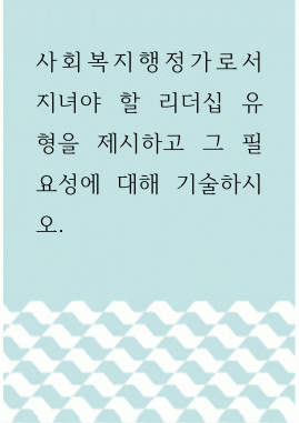 사회복지행정 ) 사회복지행정가로서 지녀야 할 리더십 유형을 제시하고 그 필요성에 대해 기술하시오-1페이지