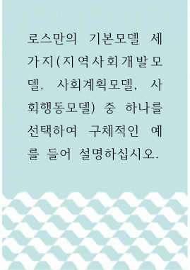 사회학 ) 로스만의 기본모델 세 가지(지역사회개발모델, 사회계획모델, 사회행동모델) 중 하나를 선택하여 구체적인 예를 들어 설명하십시오-1페이지