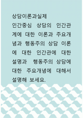 상담이론과실제 ) 인간중심 상담의 인간관계에 대한 이론과 주요개념과 행동주의 상담 이론에 대한 인간관에 대한 설명과  행동주의 상담에 대한 주요개념에 대해서 설명해 보세요-1페이지