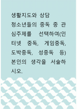 생활지도와 상담 ) 청소년들의 중독 중 관심주제를 선택하여(인터넷 중독, 게임중독, 도박중독, 성중독 등) 본인의 생각을 서술하시오-1페이지