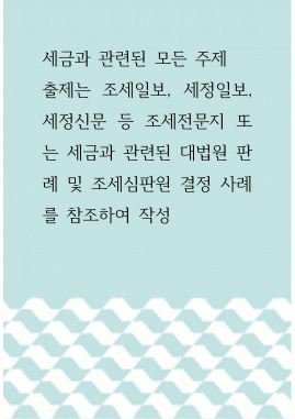 세법 ) 세금과 관련된 모든 주제 - 조세일보, 세정일보, 세정신문 등 조세전문지 또는 세금과 관련된 대법원 판례 및 조세심판원 결정 사례를 참조하여 작성-1페이지