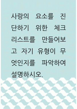 심리학 ) 사랑의 요소를 진단하기 위한 체크리스트를 만들어보고 자기 유형이 무엇인지를 파악하여 설명하시오-1페이지