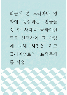 심리학 ) 최근에 본 드라마나 영화에 등장하는 인물들 중 한 사람을 클라이언트로 선택하여 그 사람에 대해 사정을 하고 클라이언트의 표적문제를 서술-1페이지