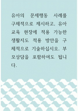 아동학 ) 유아의 문제행동 사례를 구체적으로 제시하고, 유아교육 현장에 적용 가능한 생활지도 적용 방안을 구체적으로 기술하십시오-1페이지