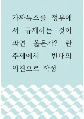 언론학 ) 가짜뉴스를 정부에서 규제하는 것이 과연 옳은가 란 주제에서 반대의 의견으로 작성-1페이지