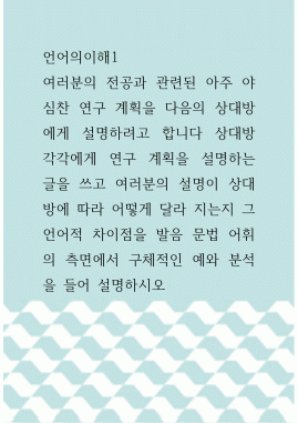 언어의이해1 ) 상대방 각각에게 연구 계획을 설명하는 글을 쓰고 여러분의 설명이 상대방에 따라 어떻게 달라 지는지 그 언어적 차이점을 발음 문법 어휘의 측면에서 구체적인 예와 분석을 들어 설명하시오-1페이지