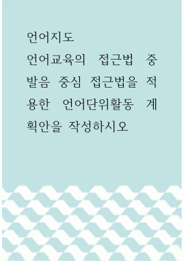 언어지도 ) 언어교육의 접근법 중 발음 중심 접근법을 적용한 언어단위활동 계획안을 작성하시오-1페이지