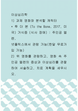 이상심리학 ) 1) 과제 영화와 분석할 캐릭터 - 투 더 본 (To the Bone, 2017, 미국) 거식증 (식사 장애) - 주인공 엘렌 2) 위 영화를 관람하고, 영화 속 주인공 엘렌의 증상과 이상심리를 관찰 하여 서술하고, 치료 계획을 세우시오-1페이지