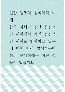 인간 행동의 심리학적 이해 ) 한국 사회가 집단 중심적인 사회에서 개인 중심적인 사회로 변화하고 있는데 이에 따라 발생하는이점과 문제점에는 어떤 것들이 있을까요?또한 문제점을 해결하기 위한 방안을 심리학적 관점에서 3개 이상 기술하시오. 저신 주변의 예를 들어 구채적으로 기술하시오-1페이지